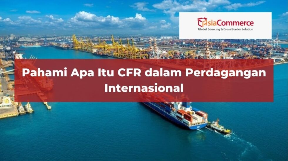 Pahami Apa Itu CFR dalam Perdagangan Internasional