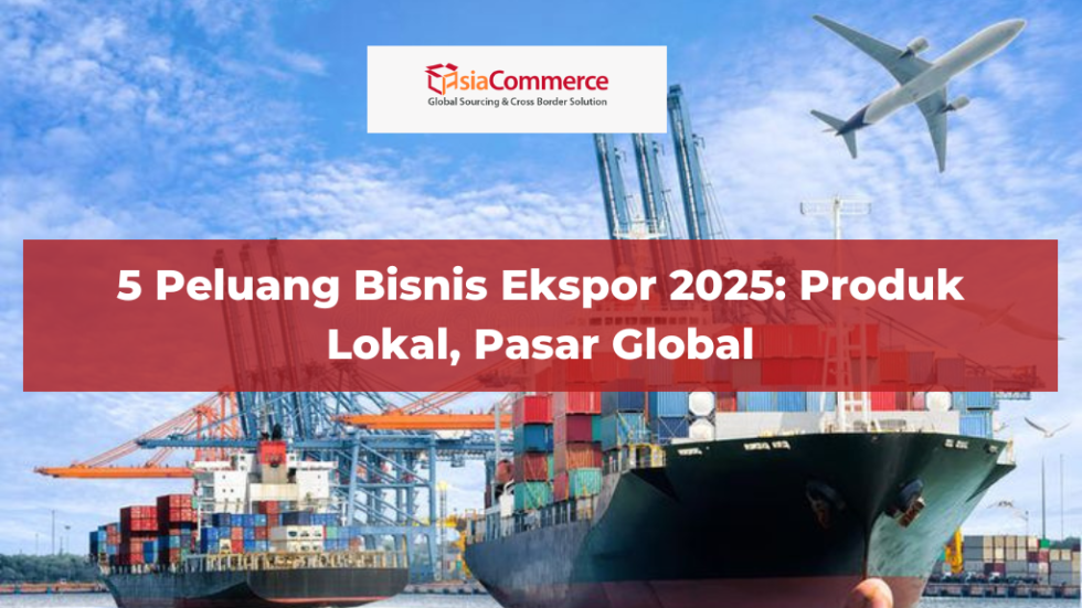 5 Peluang Bisnis Ekspor 2025: Produk Lokal, Pasar Global - AsiaCommerce